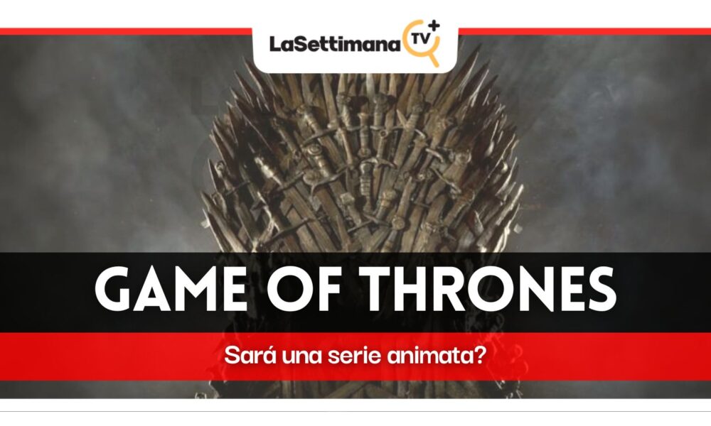 Il trono di spade diventerà una serie animata? – La Settimana TV